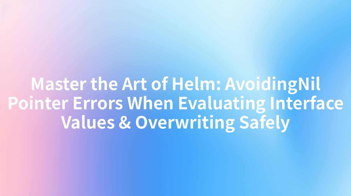 Master the Art of Helm: AvoidingNil Pointer Errors When Evaluating Interface Values ...