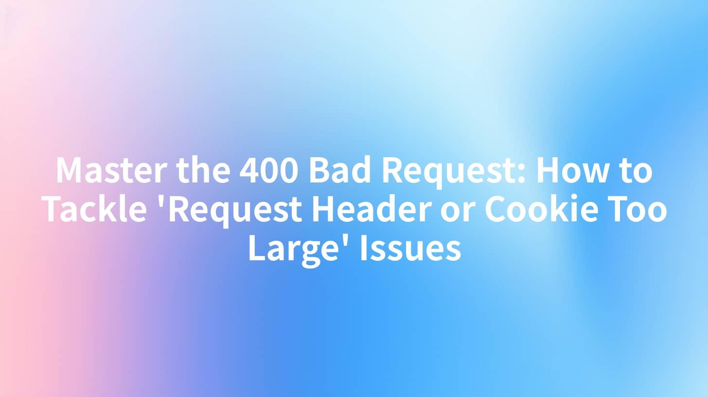 Master the 400 Bad Request: How to Tackle 'Request Header or Cookie Too Large' Issues