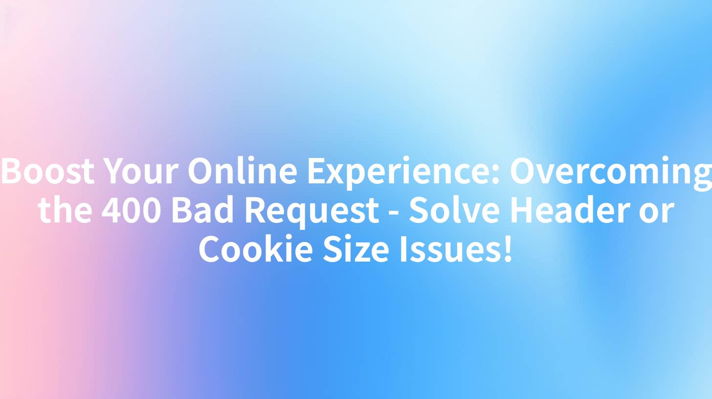 Boost Your Online Experience: Overcoming the 400 Bad Request - Solve Header or Cookie Size Issues!