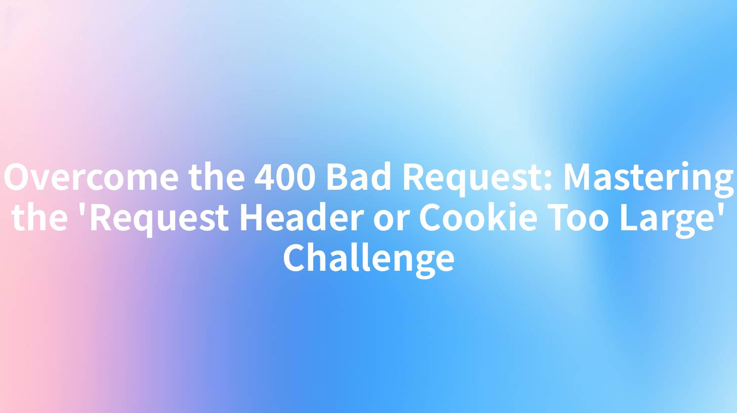 Overcome the 400 Bad Request: Mastering the 'Request Header or Cookie Too Large' Challenge