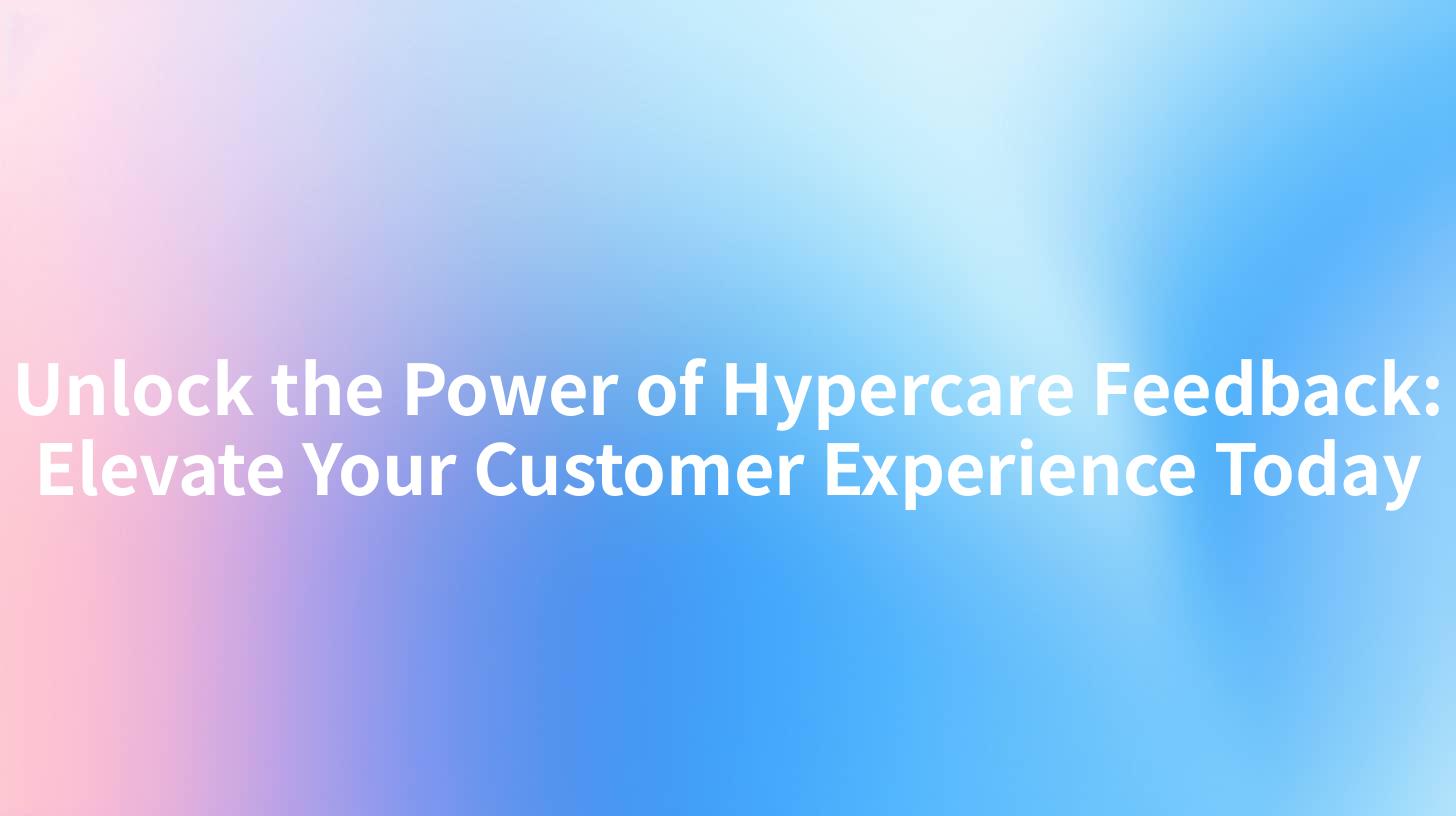 Unlock the Power of Hypercare Feedback: Elevate Your Customer ...