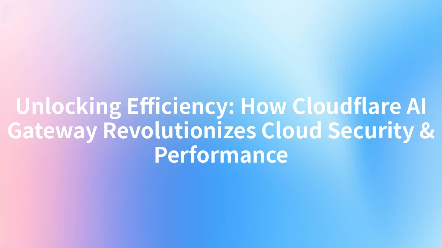 Unlocking Efficiency: How Cloudflare AI Gateway Revolutionizes Cloud Security & Performance