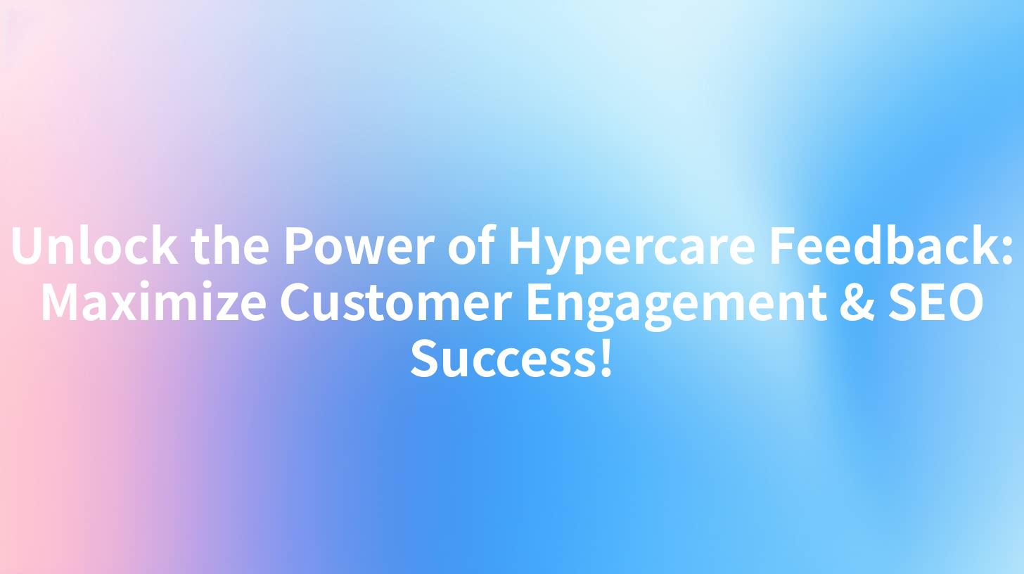 Unlock the Power of Hypercare Feedback: Maximize Customer Engagement & SEO Success!