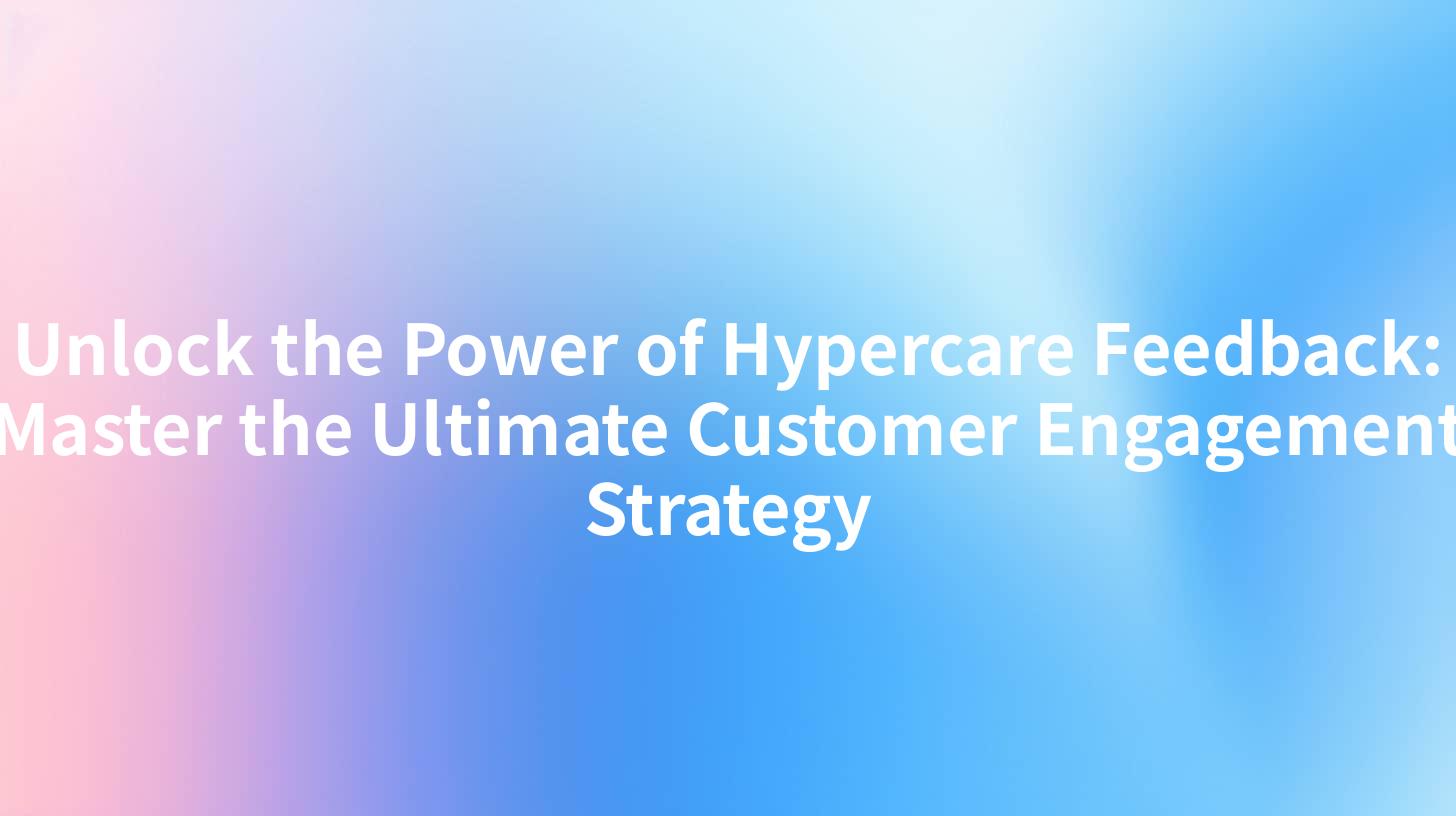 Unlock the Power of Hypercare Feedback: Master the Ultimate Customer ...