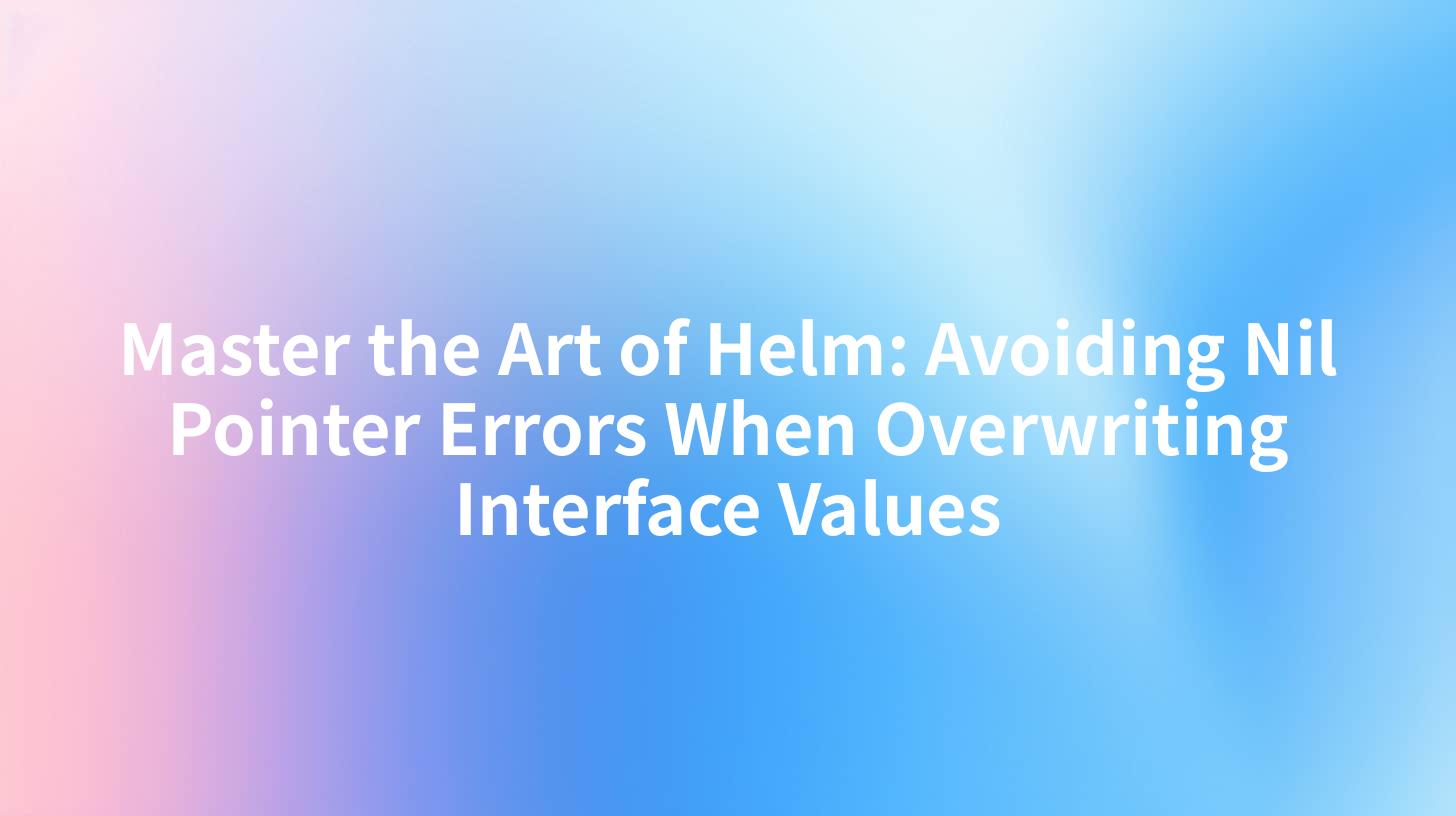 Master the Art of Helm: Avoiding Nil Pointer Errors When Overwriting Interface Values