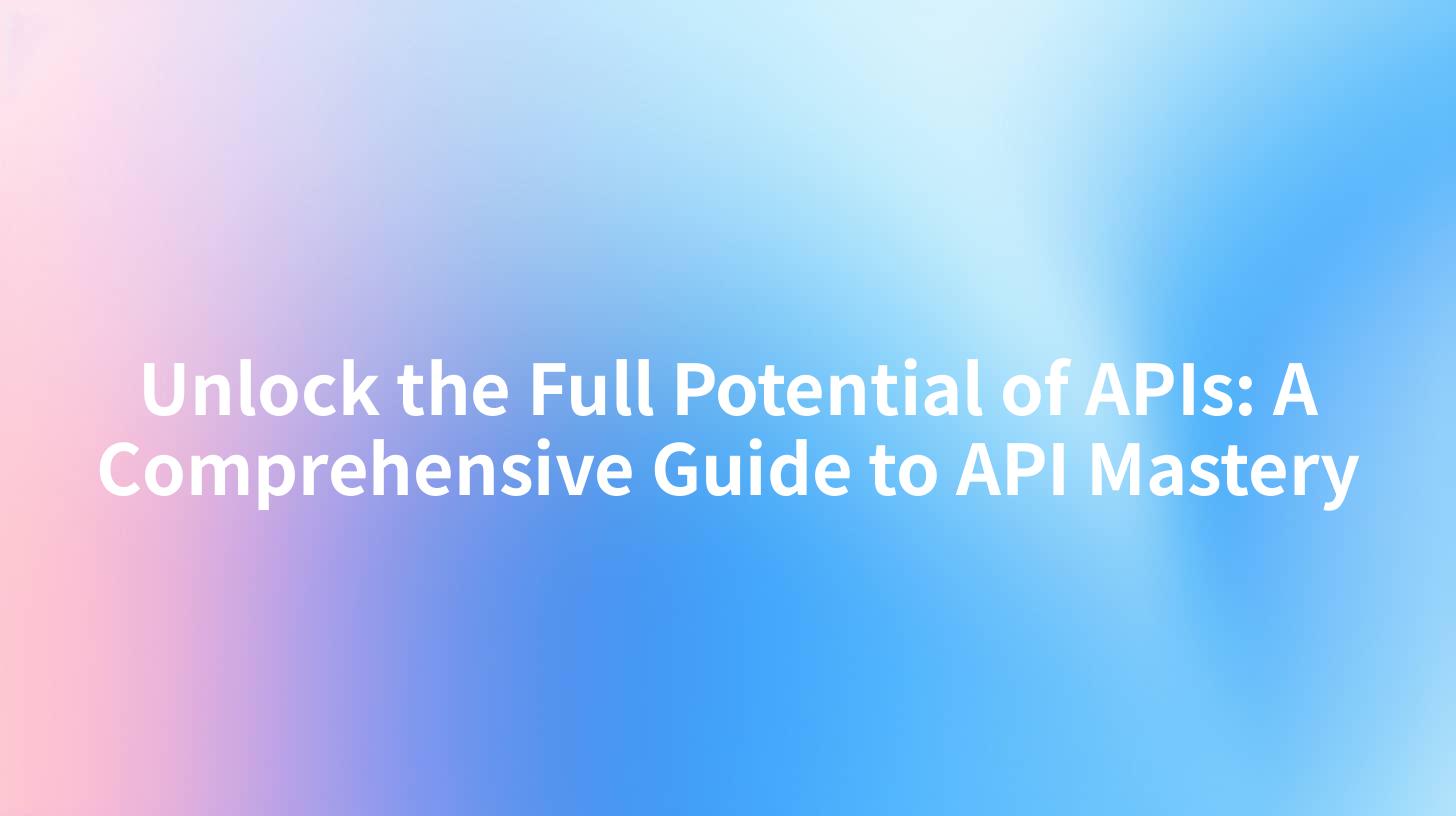 Unlock the Full Potential of APIs: A Comprehensive Guide to API Mastery