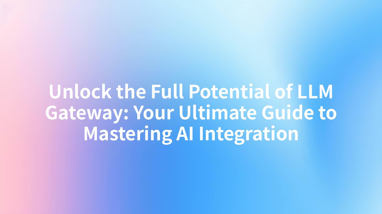 Unlock the Full Potential of LLM Gateway: Your Ultimate Guide to Mastering AI Integration