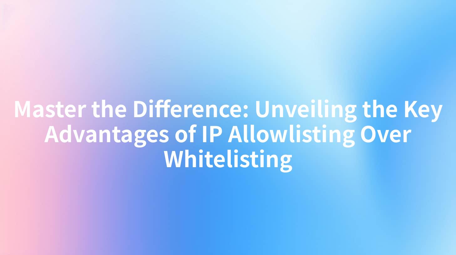 Master the Difference: Unveiling the Key Advantages of IP Allowlisting Over Whitelisting