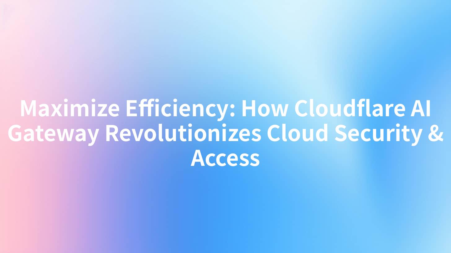 Maximize Efficiency: How Cloudflare AI Gateway Revolutionizes Cloud Security & Access
