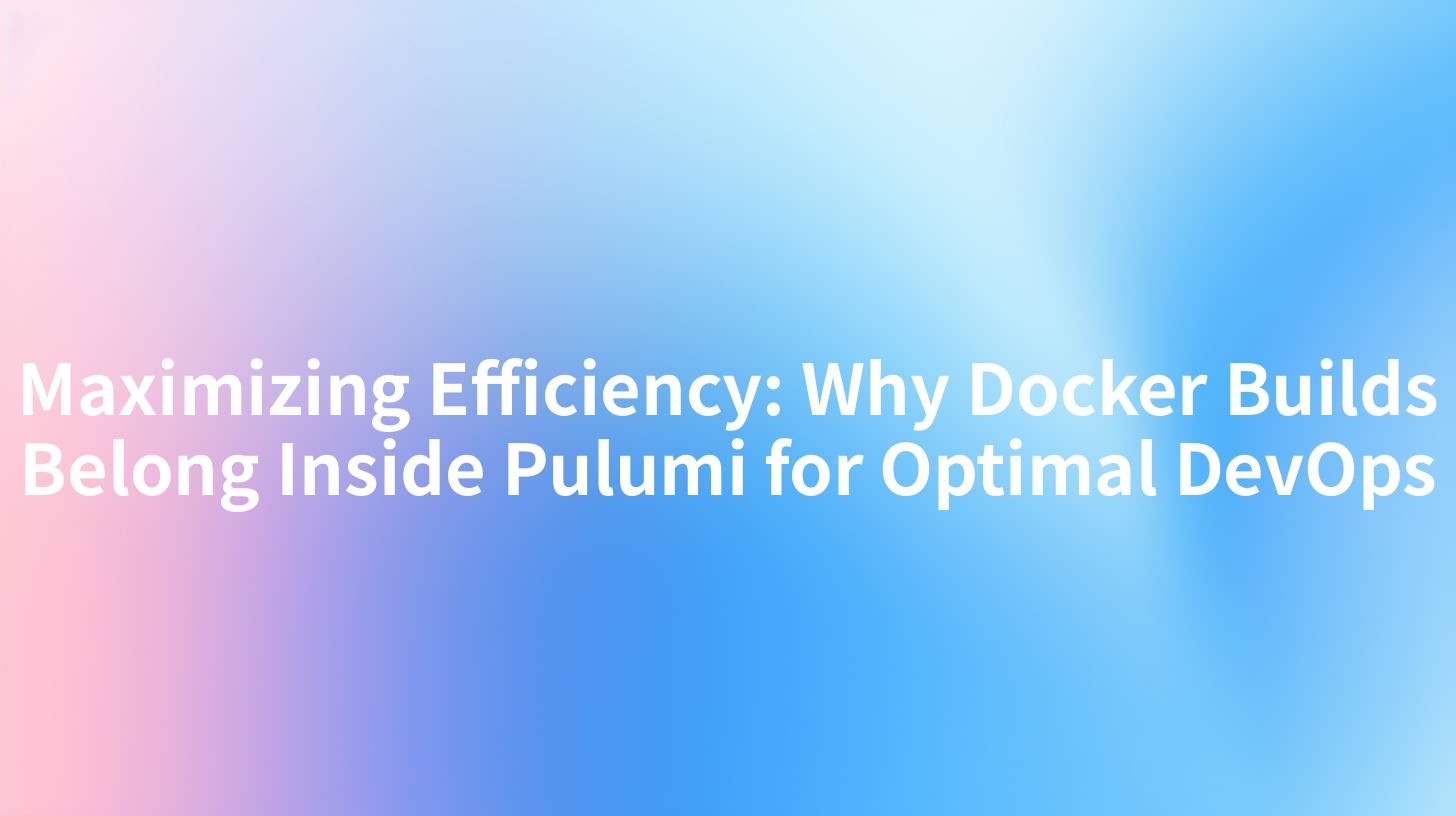 Maximizing Efficiency: Why Docker Builds Belong Inside Pulumi for Optimal DevOps