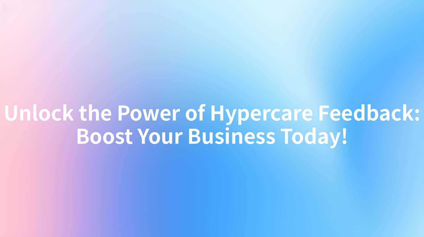 Unlock the Power of Hypercare Feedback: Boost Your Business Today!