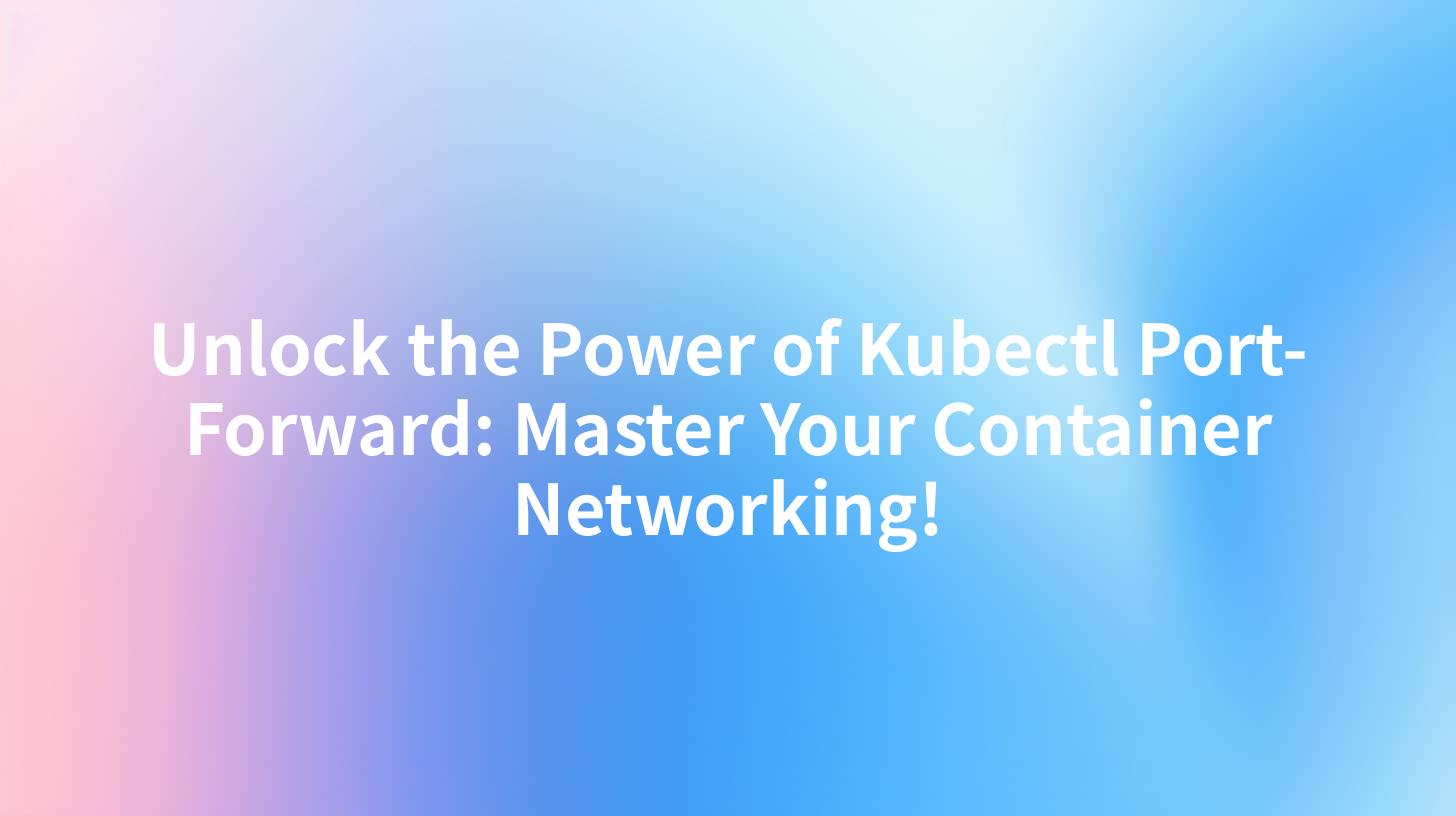 Unlock the Power of Kubectl Port-Forward: Master Your Container Networking!