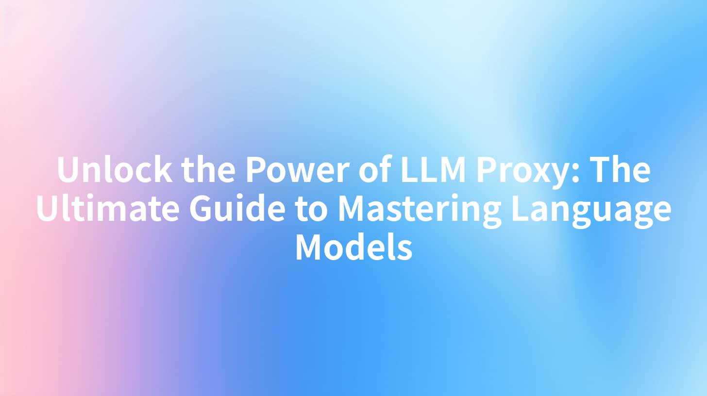 Unlock the Power of LLM Proxy: The Ultimate Guide to Mastering Language Models