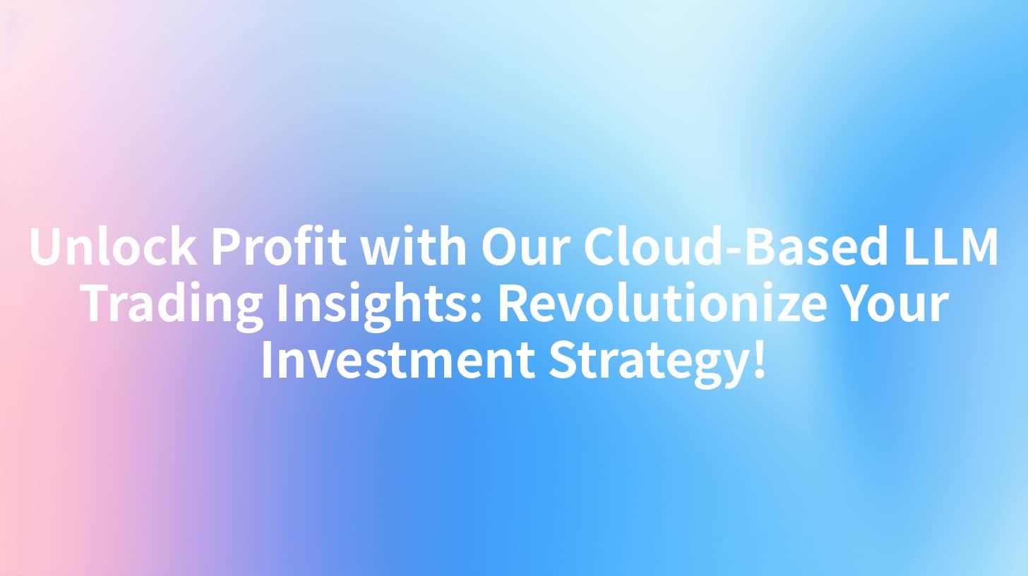 Unlock Profit with Our Cloud-Based LLM Trading Insights: Revolutionize Your Investment Strategy!
