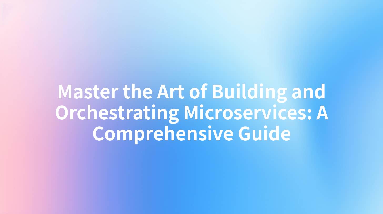 Master the Art of Building and Orchestrating Microservices: A Comprehensive Guide