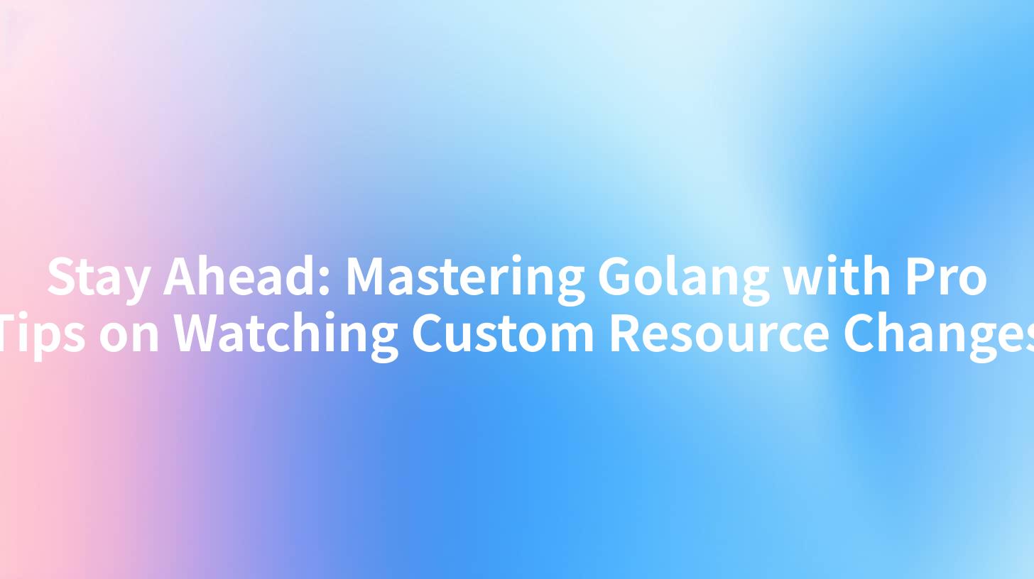 Stay Ahead: Mastering Golang with Pro Tips on Watching Custom Resource Changes