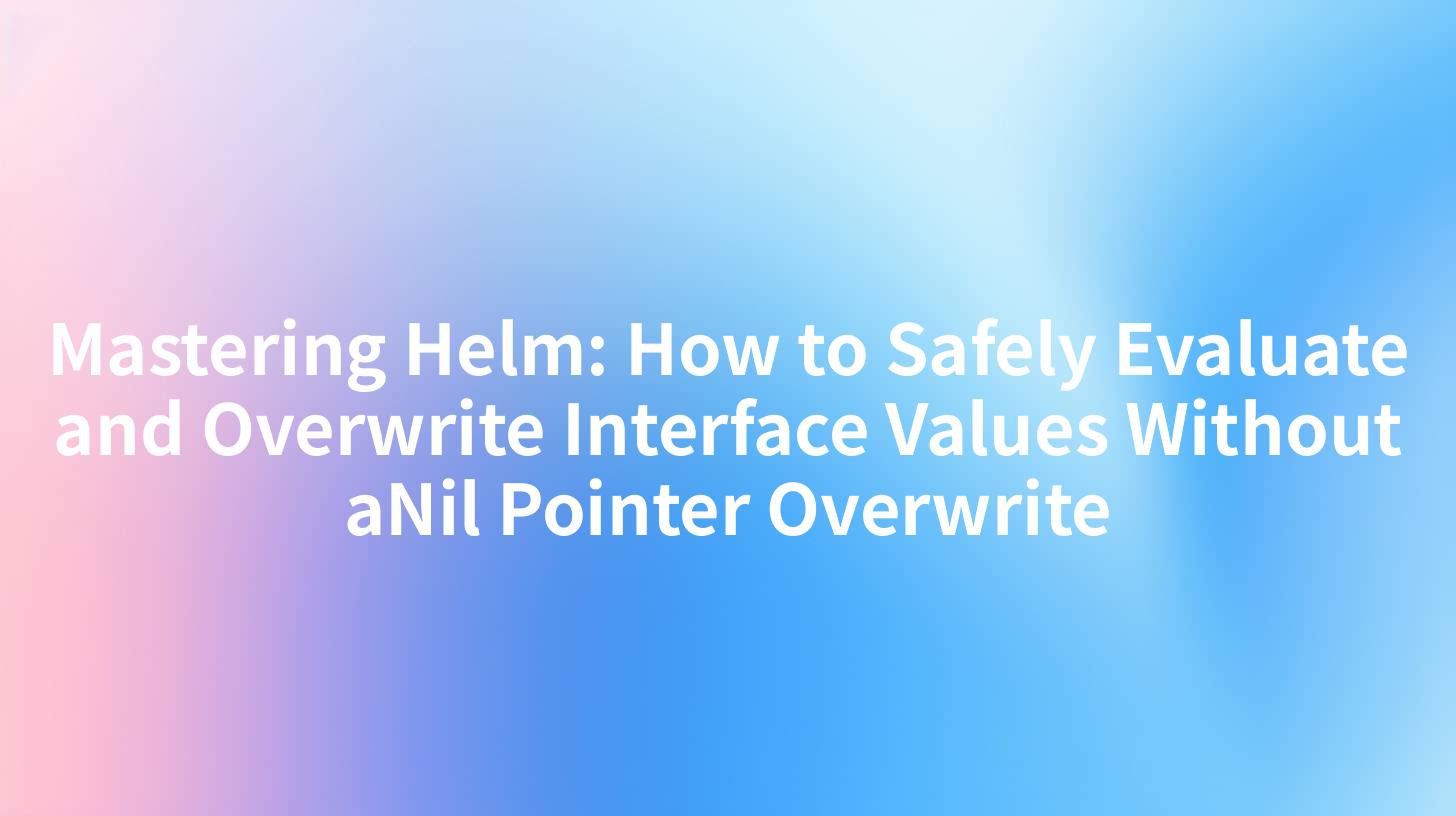 Mastering Helm: How to Safely Evaluate and Overwrite Interface Values Without aNil Pointer Overwrite